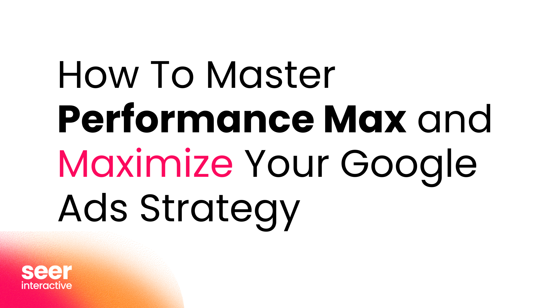 Ultimate Guide to Mastering Performance Max & Maximizing Your Google Ads Strategy | Seer Interactive
